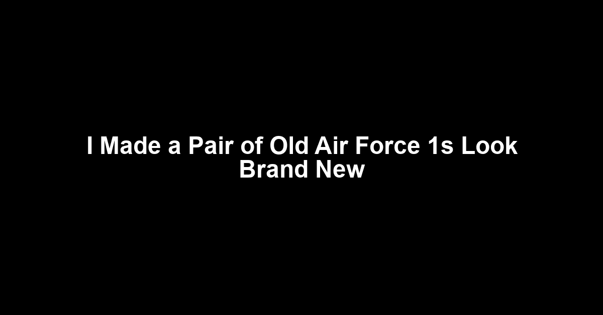 I Made a Pair of Old Air Force 1s Look Brand New - ineedhobby